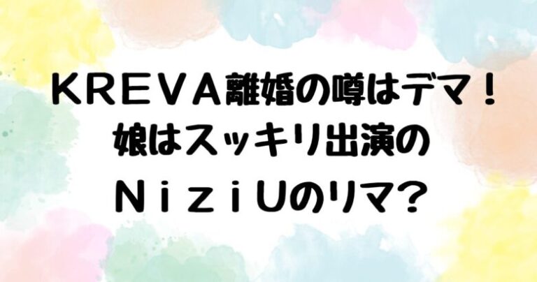 KREVA離婚の噂はデマ！娘はスッキリ出演のNiziUのリマ？ | Ayumi`s Share